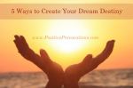5 Ways to Create Your Dream Destiny – Positive Provocations