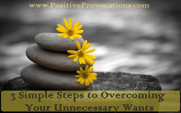 3 Simple Steps to Overcoming Your Unnecessary Wants – Positive Provocations