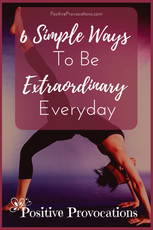 6 Simple Ways to Be Extraordinary Everyday – Positive Provocations