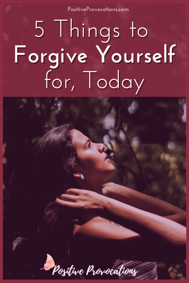5 Things to Forgive Yourself for, Today – Positive Provocations