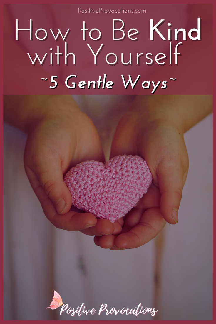 How to Be Kind with Yourself – 5 Gentle Ways – Positive Provocations