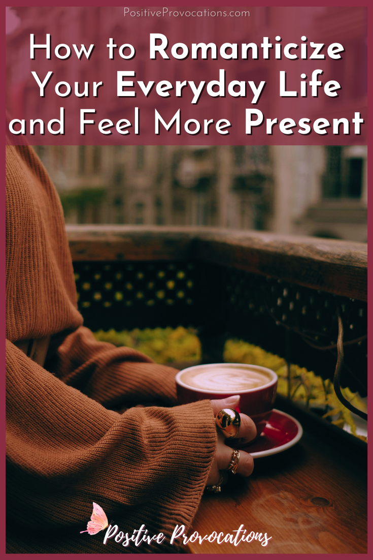 How to Romanticize Your Everyday Life and Feel More Present – Positive ...